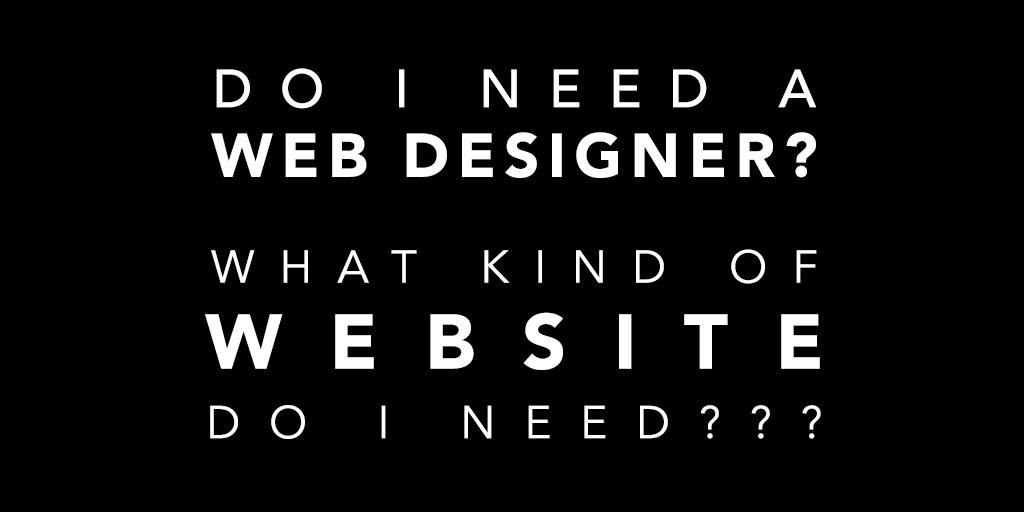 Do I need a Web Designer? What kind of Website do I need?